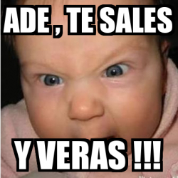 Meme Bebe furioso - Ade , te sales Y veras !!! - 32463531