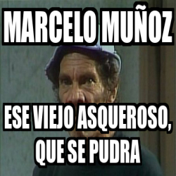 Meme Personalizado - marcelo muñoz ese viejo asqueroso, que se pudra ...