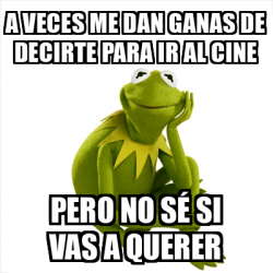 Meme Kermit the frog - A veces me dan ganas de decirte para ir al cine ...