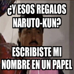 Meme Personalizado - ¿Y esos regalos Naruto-kun? Escribiste mi nombre ...