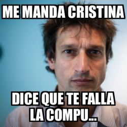 Meme Personalizado - Me manda Cristina Dice que te falla la compu ...