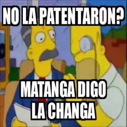 Meme Personalizado - NO LA PATENTARON? MATANGA DIGO LA CHANGA - 32475250