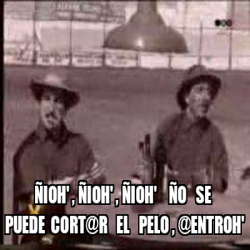 Meme Personalizado - ñioh' , ñioh' , ñioh' ño se puede cort@r el pelo ...