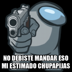 Meme Personalizado - no debiste mandar eso mi estimado chupapijas ...