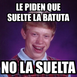Meme Bad Luck Brian - LE PIDEN QUE SUELTE LA BATUTA NO LA SUELTA - 32479584