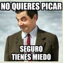 Meme Mr Bean - No quieres picar Seguro tienes miedo - 32479611