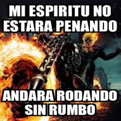 Meme Personalizado - Mi espiritu no estara penando Andara rodando sin ...