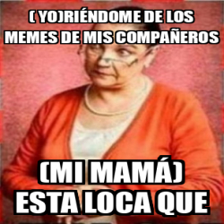 Meme Personalizado - ( Yo)Riéndome de los memes de mis compañeros (Mi ...