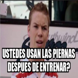 Meme Personalizado - ustedes usan las piernas despues de entrenar ...
