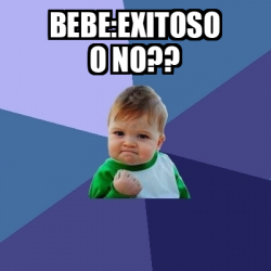 Meme Bebe Exitoso - Bebe:exitoso o no?? - 32485869