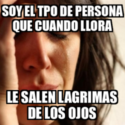 Meme Problems - Soy el tpo de persona que cuando llora le salen ...