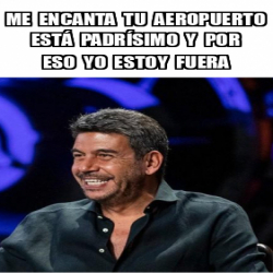 Meme Personalizado - me encanta tu aeropuerto está padrísimo y por eso ...