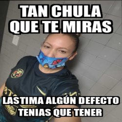 Meme Personalizado - Tan chula que te miras Lastima algún defecto ...