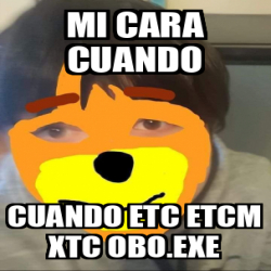 Meme Personalizado - Mi cara cuando cuando etc etcm xtc obo.exe - 32491384