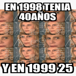 Meme Personalizado - En 1998 tenia 40años Y en 1999 25 - 32493382