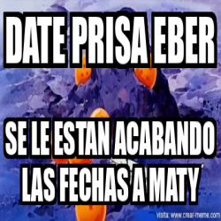 Meme Personalizado - Date prisa eber se le estan acabando las fechas a ...