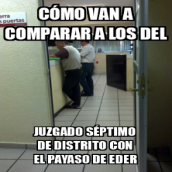 Meme Personalizado - Cómo van a comparar a los del Juzgado séptimo de ...