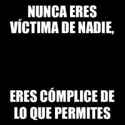 Meme Personalizado - Nunca eres víctima de nadie, Eres cómplice de lo ...