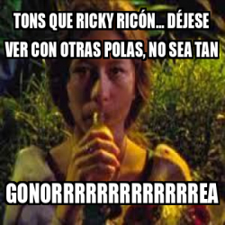 Meme Personalizado - Tons que Ricky Ricón... déjese ver con otras polas ...
