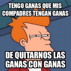 Meme Futurama Fry - Tengo ganas que mis compadres tengan ganas De ...