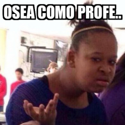 Meme Personalizado - osea como profe.. - 32056572