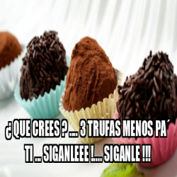Meme Personalizado - ¿ que crees ? .... 3 trufas menos pa´ ti ...