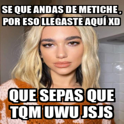 Meme Personalizado - Se que andas de metiche , por eso llegaste aquí xD ...