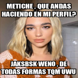 Meme Personalizado - Metiche , que andas haciendo en mi perfil? Jaksbsk ...