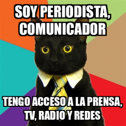 Meme Business Cat - soy periodista, comunicador tengo acceso a la ...