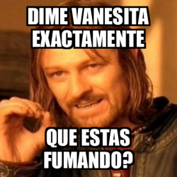 Meme Boromir - Dime Vanesita exactamente Que estas fumando? - 32057211