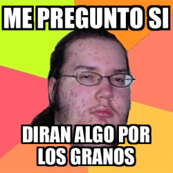Meme Friki - me pregunto si diran algo por los granos - 32059147