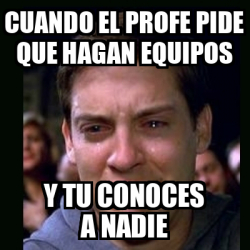 Meme crying peter parker - Cuando el profe pide que hagan equipos y tu ...