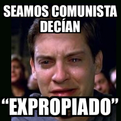 Meme crying peter parker - Seamos comunista decían “Expropiado” - 32500874