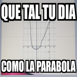 Meme Personalizado - Que tal tu dia Como la parabola - 32501672