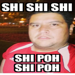 Meme Personalizado - SHI SHI SHI SHI POH SHI POH - 32502474