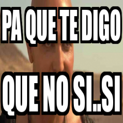 Meme Personalizado - PA QUE TE DIGO QUE NO SI..SI - 32502967