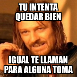 Meme Boromir - tu intenta quedar bien igual te llaman para alguna toma ...