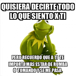 Meme Kermit the frog - Quisiera decirte todo lo que siento x ti Pero ...