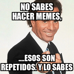 Meme Julio Iglesias - No sabes hacer memes, ....esos son repetidos. Y ...