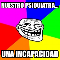 Meme Troll - Nuestro Psiquiatra... Una incapacidad - 32505488