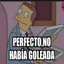 Meme Personalizado - Perfecto,no había goleada - 32505568