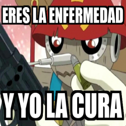 Meme Personalizado - Eres la enfermedad y yo la cura - 32505942