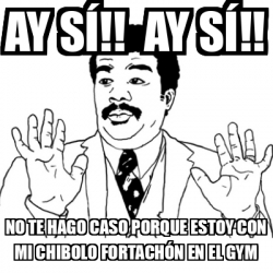 Meme Ay Si - Ay sí!! Ay sí!! No te hago caso porque estoy con mi ...