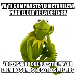 Meme Kermit the frog - ya te compraste tu metralleta para el dia de la ...