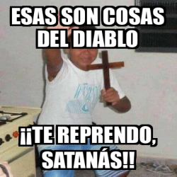 Meme Personalizado - ESAS SON COSAS DEL DIABLO ¡¡TE REPRENDO, SATANÁS ...