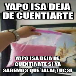 Meme Personalizado - yapo isa deja de cuentiarte yapo isa deja de ...