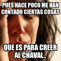Meme Problems - Pues hace poco me han contado ciertas cosas que es para ...