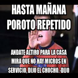 Meme Personalizado - HASTA MAÑANA POROTO REPETIDO ANDATE ALTIRO PARA LA ...
