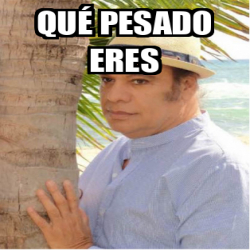 Meme Personalizado - qué pesado eres - 32516133