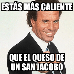 Meme Julio Iglesias - Estás más caliente Que el queso de un san jacobo ...